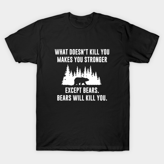 What doesn't kill you makes you stronger Except bears - Bear Quote - T-Shirt | TeePublic